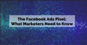 The Facebook Ads Pixel: What Marketers Need to Know
